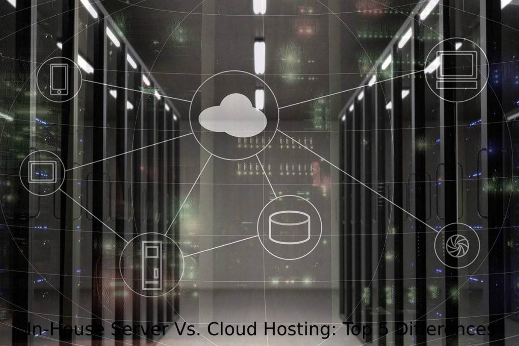 In-House Server Vs. Cloud Hosting: Top 5 Differences